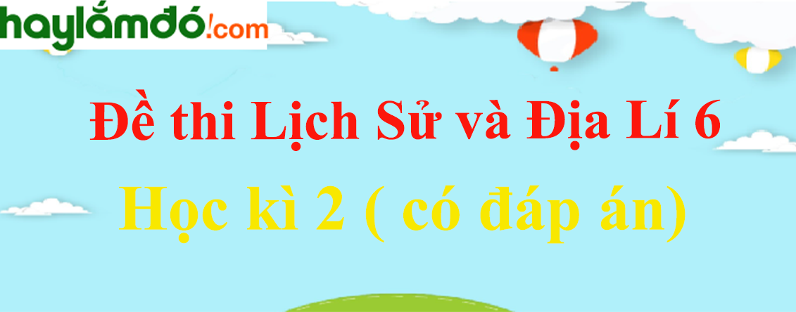 Đề thi Lịch Sử và Địa Lí lớp 6 Học kì 2 năm 2023 có đáp án (12 đề ...